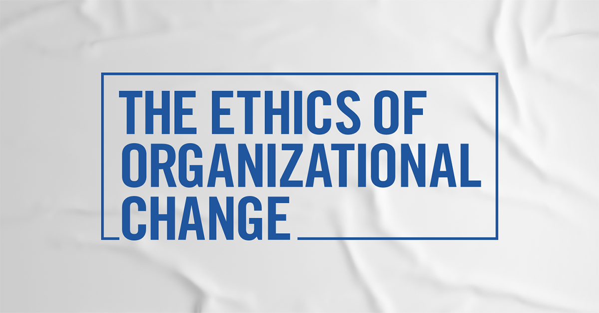 The Ethics of Organizational Change - The Ethics of Organizational Change